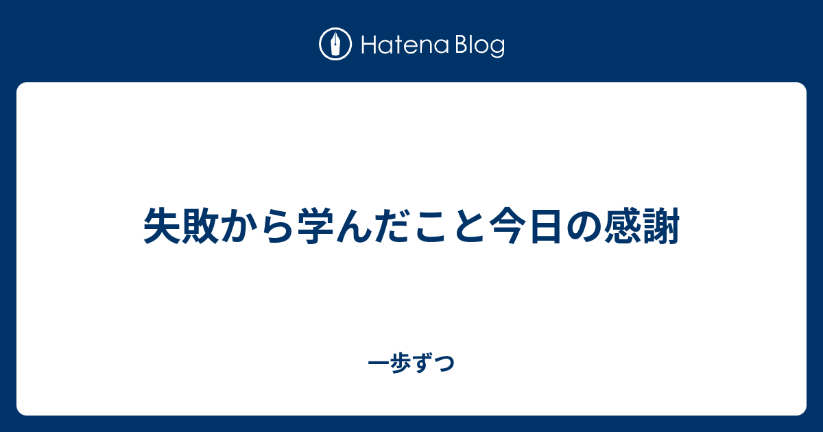 失敗から学んだこと今日の感謝 一歩ずつ