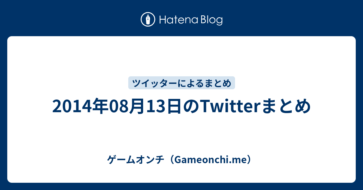 2014年08月13日のTwitterまとめ - ゲームオンチ（Gameonchi.me）