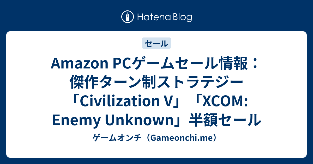 Amazon PCゲームセール情報：傑作ターン制ストラテジー「Civilization V」「XCOM: Enemy Unknown」半額セール - ゲームオンチ（Gameonchi.me）