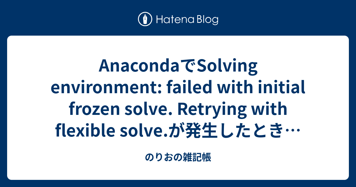AnacondaでSolving environment: failed with initial frozen solve. Retrying with flexible solve.が発生 ...