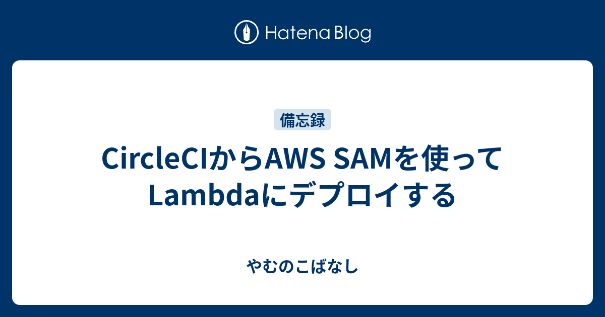 CircleCIからAWS SAMを使ってLambdaにデプロイする - やむのこばなし