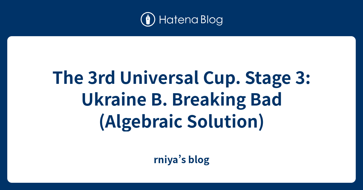 The 3rd Universal Cup. Stage 3: Ukraine B. Breaking Bad (Algebraic Solution) - rniya’s blog