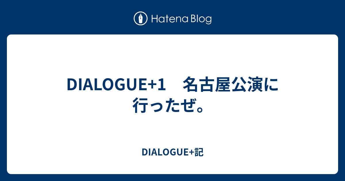 DIALOGUE+1 名古屋公演に行ったぜ。 - DIALOGUE+記