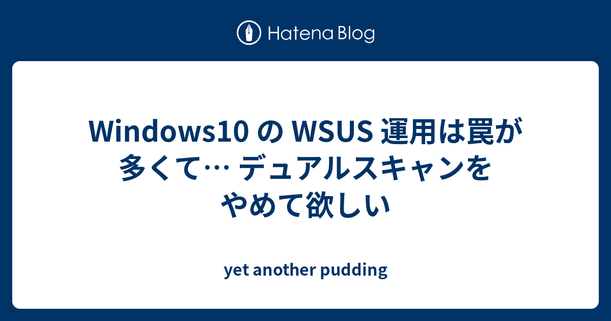 Windows10 の WSUS 運用は罠が多くて… デュアルスキャンをやめて欲しい - yet another pudding