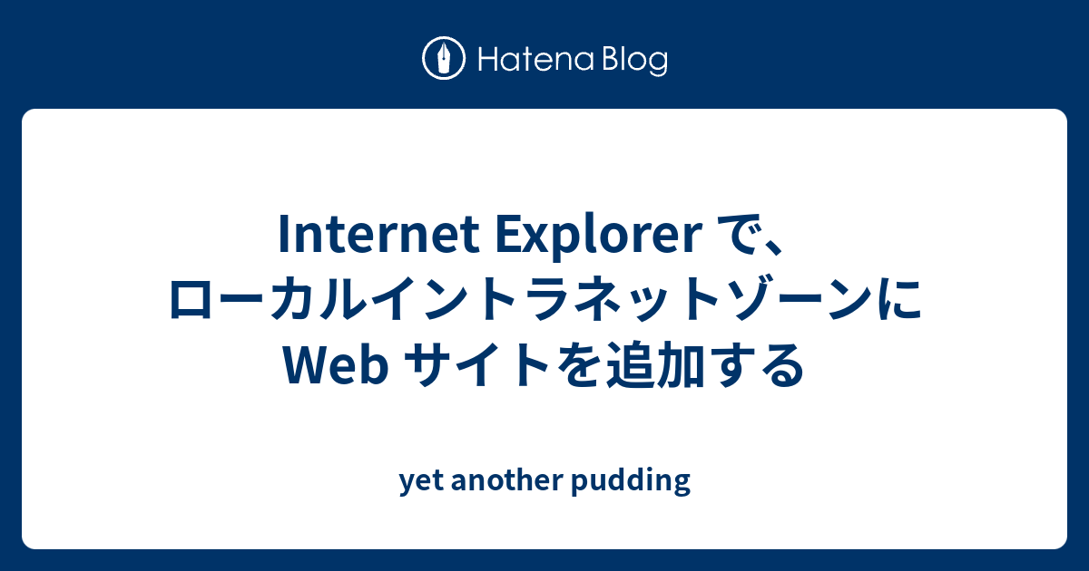Internet Explorer で、ローカルイントラネットゾーンに Web サイトを追加する - yet another pudding