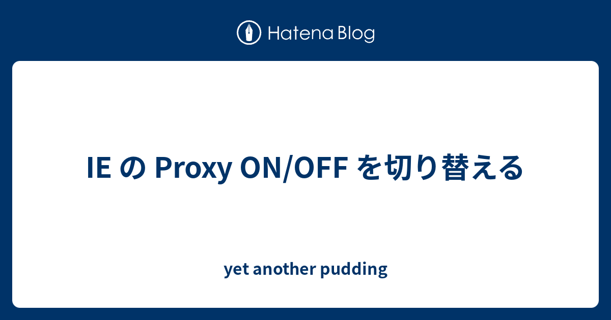 IE の Proxy ON/OFF を切り替える - yet another pudding