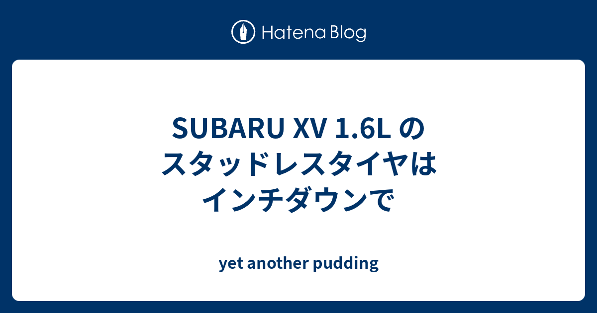 SUBARU XV 1.6L のスタッドレスタイヤはインチダウンで - yet another pudding