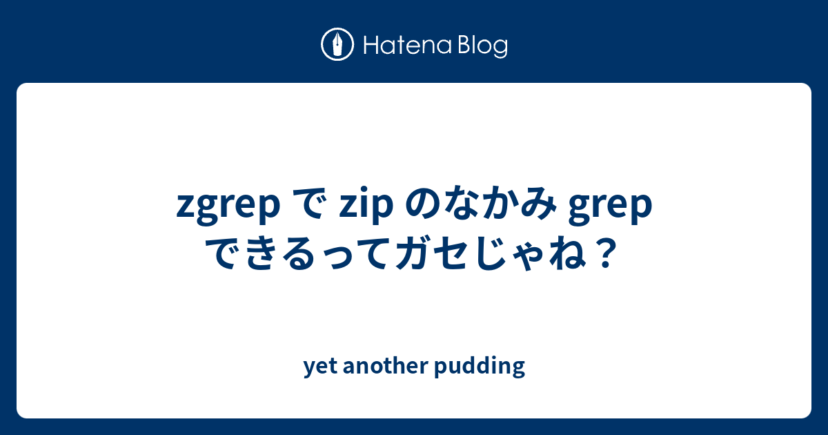 zgrep で zip のなかみ grep できるってガセじゃね？ - yet another pudding