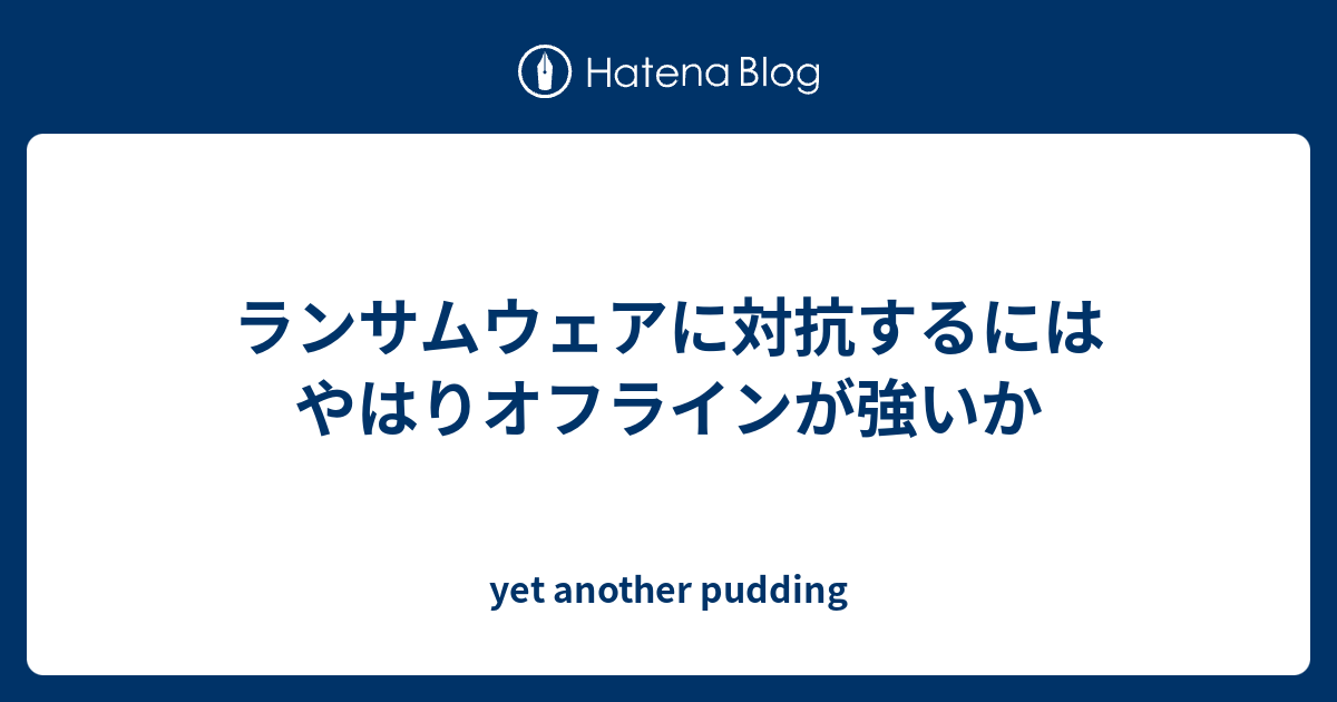 ランサムウェアに対抗するにはやはりオフラインが強いか - yet another pudding