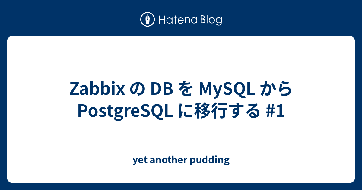 Zabbix の DB を MySQL から PostgreSQL に移行する #1 - yet another pudding