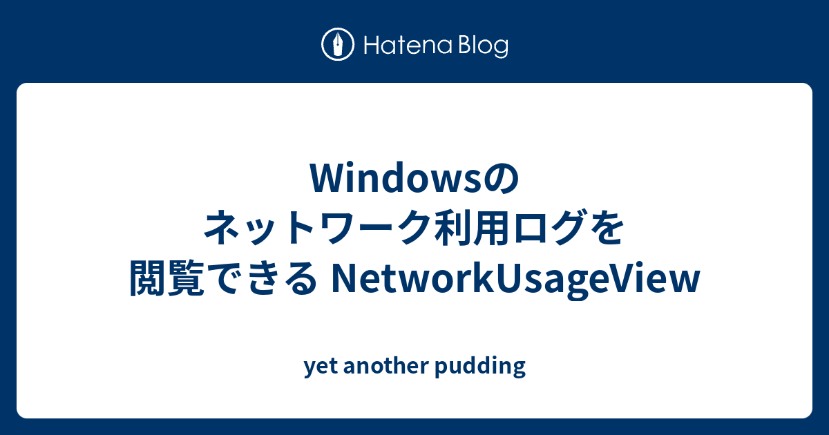 Windowsのネットワーク利用ログを閲覧できる NetworkUsageView - yet another pudding