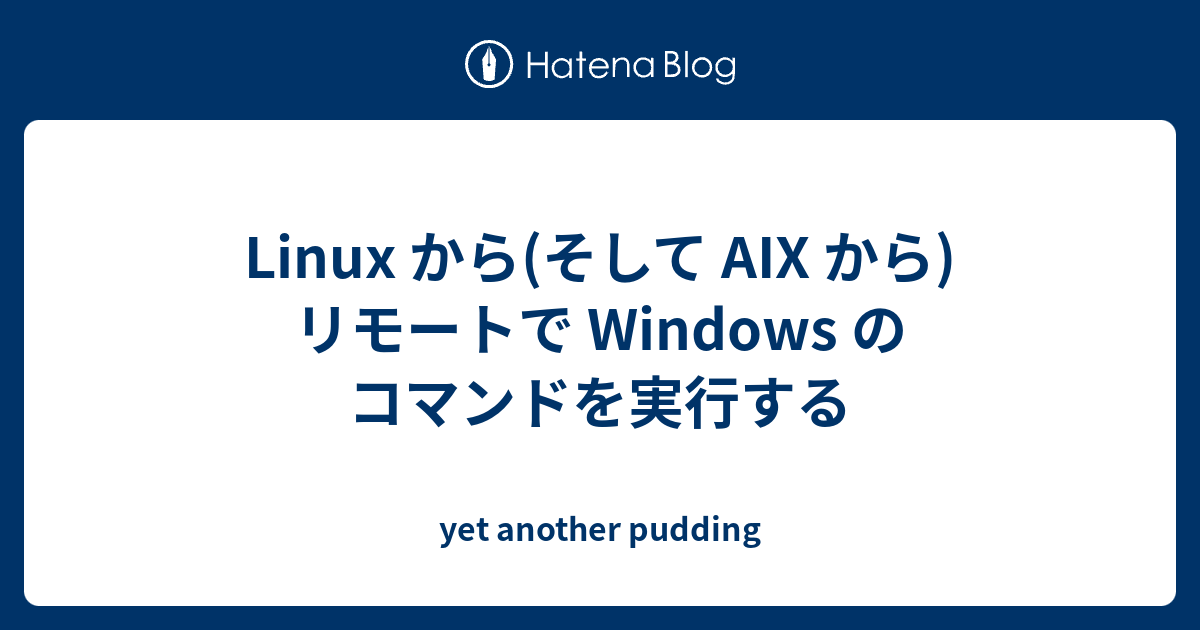 Linux から(そして AIX から)リモートで Windows のコマンドを実行する - yet another pudding