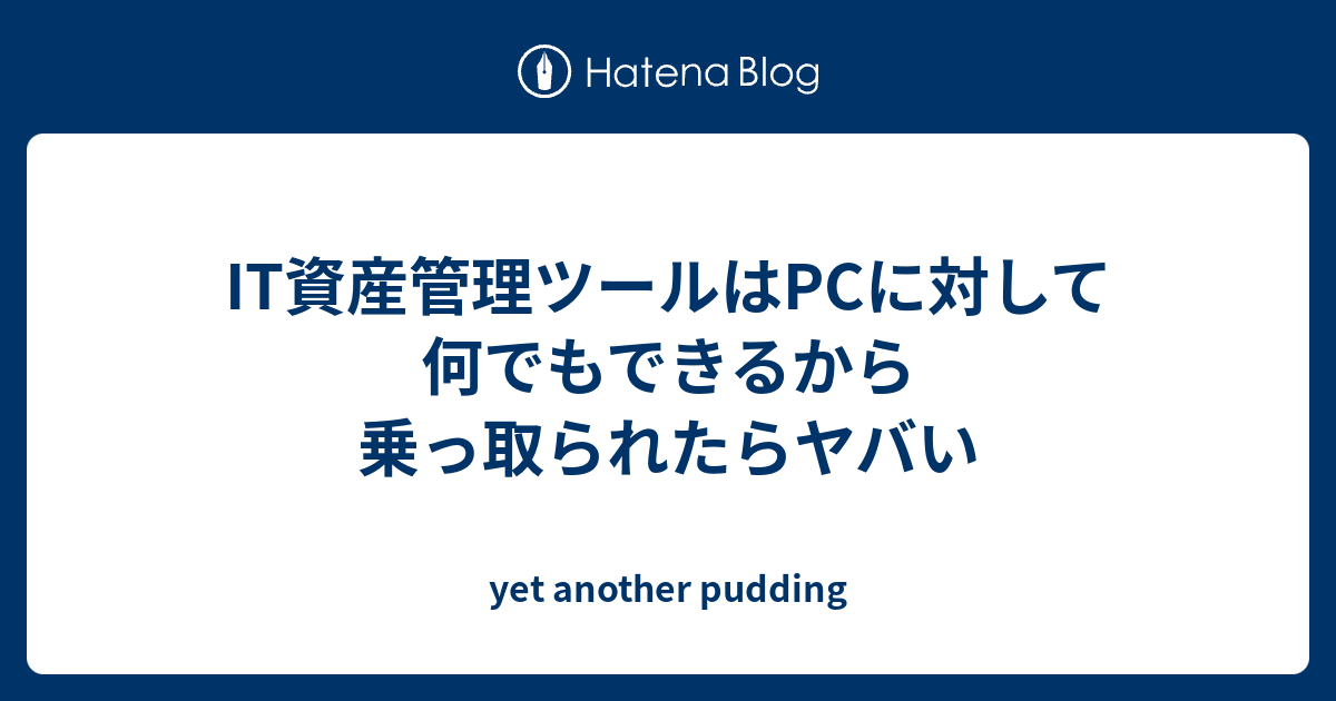 IT資産管理ツールはPCに対して何でもできるから乗っ取られたらヤバい - yet another pudding
