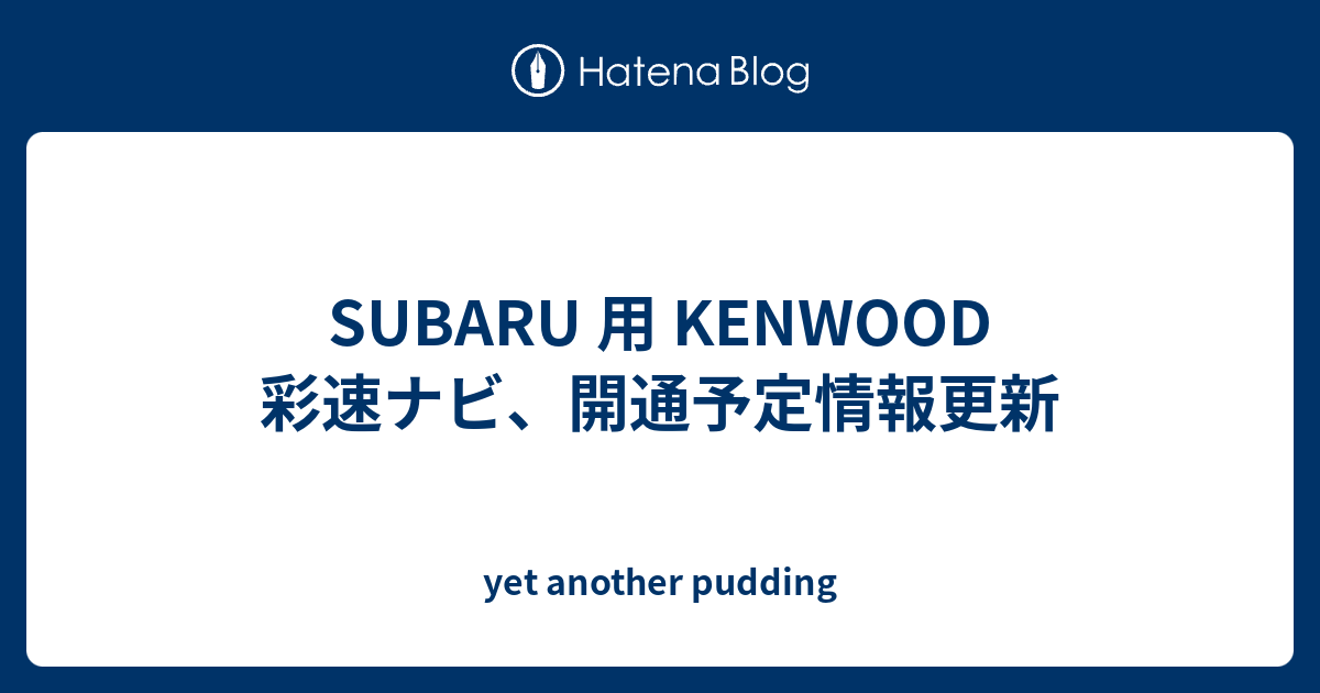 SUBARU 用 KENWOOD 彩速ナビ、開通予定情報更新 - yet another pudding