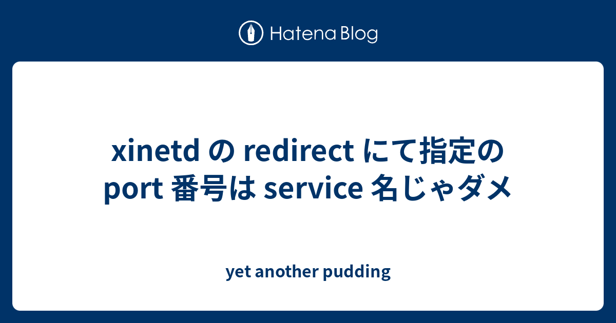 xinetd の redirect にて指定の port 番号は service 名じゃダメ - yet another pudding