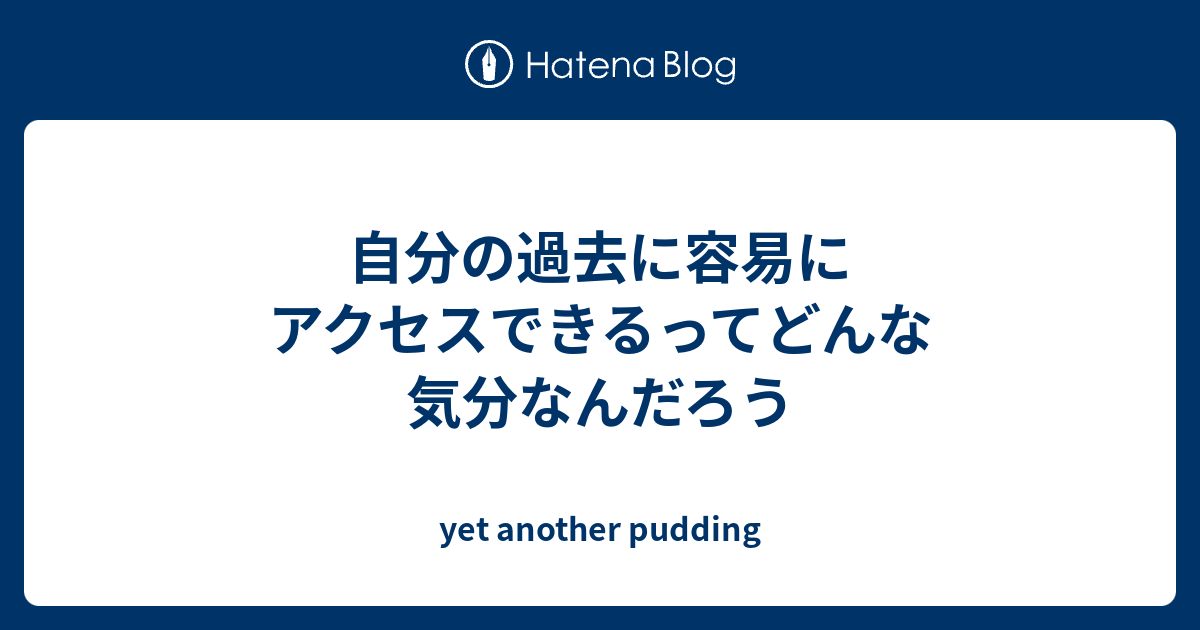 自分の過去に容易にアクセスできるってどんな気分なんだろう - yet another pudding