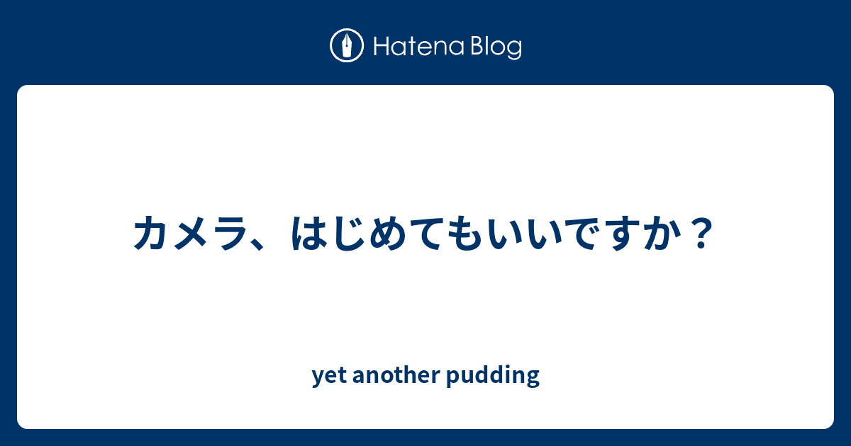 カメラ、はじめてもいいですか？ - yet another pudding