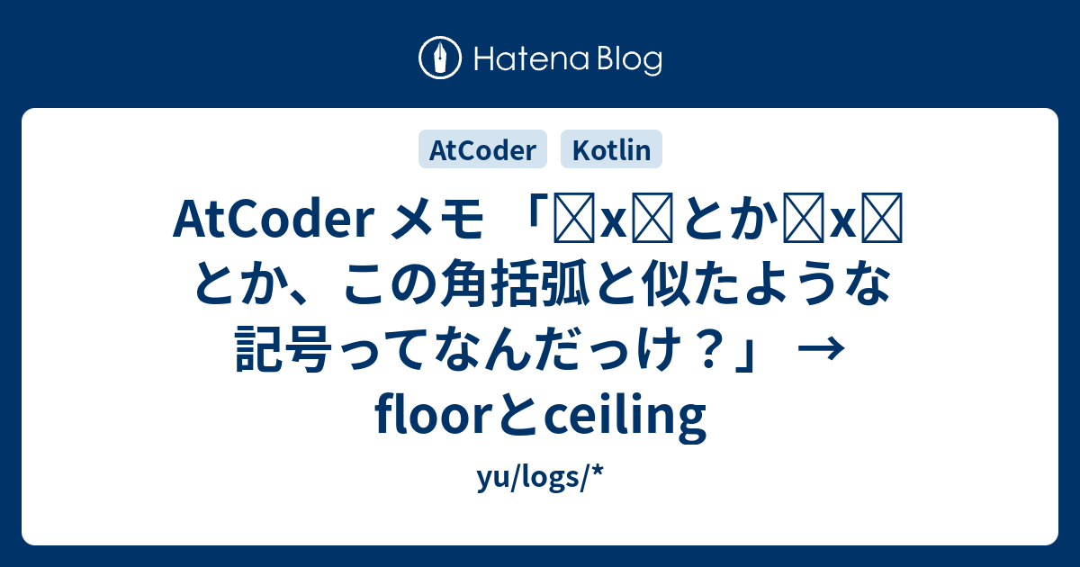 AtCoder メモ 「⌊x⌋とか⌈x⌉とか、この角括弧と似たような記号ってなんだっけ？」 → floorとceiling - yu/logs/*