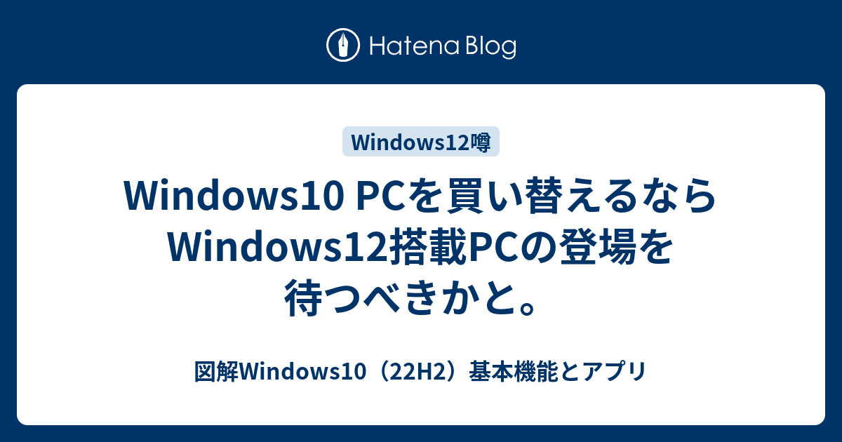 Windows10 PCを買い替えるならWindows12搭載PCの登場を待つべきかと。 - 図解Windows10（22H2）基本機能とアプリ