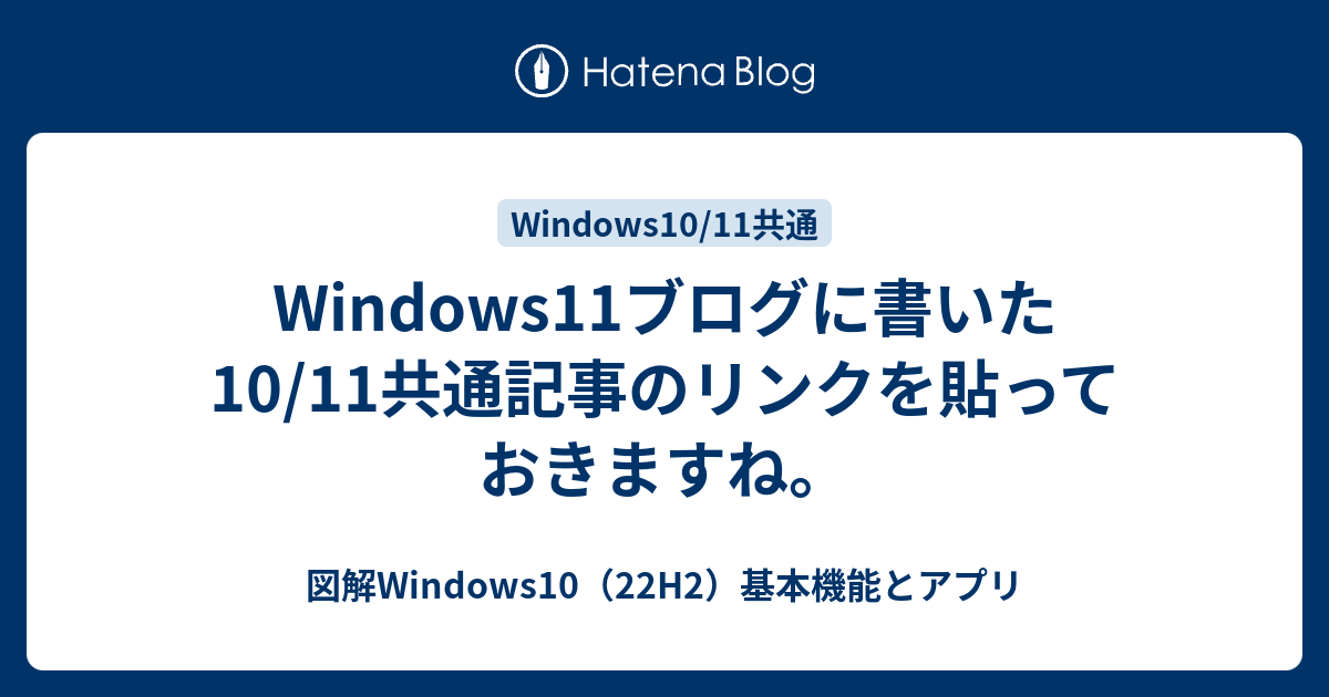 Windows11ブログに書いた10/11共通記事のリンクを貼っておきますね。 - 図解Windows10（22H2）基本機能とアプリ