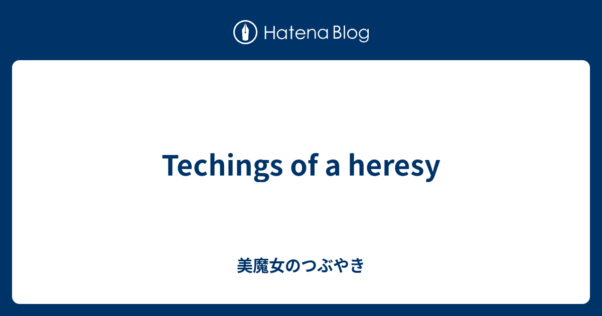 Techings of a heresy - 美魔女のつぶやき