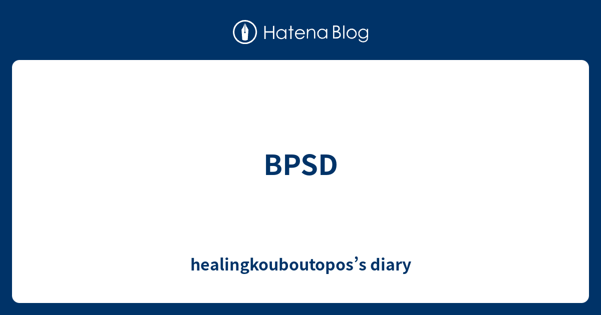 BPSD - healingkouboutopos’s diary