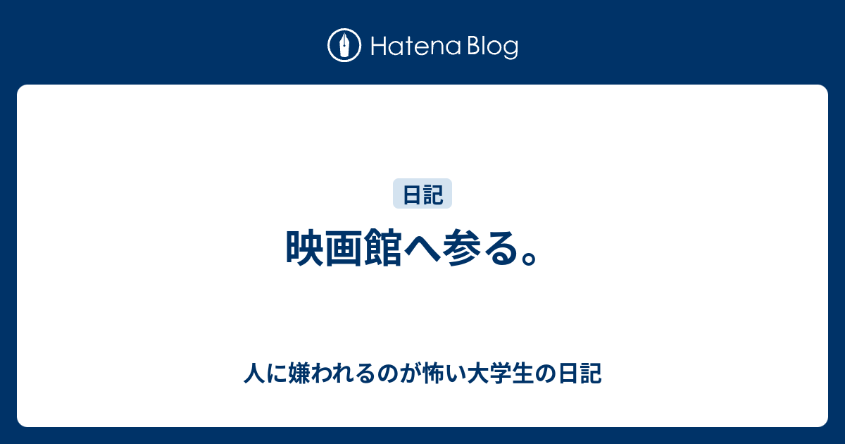 映画館へ参る。 人に嫌われるのが怖い大学生の日記