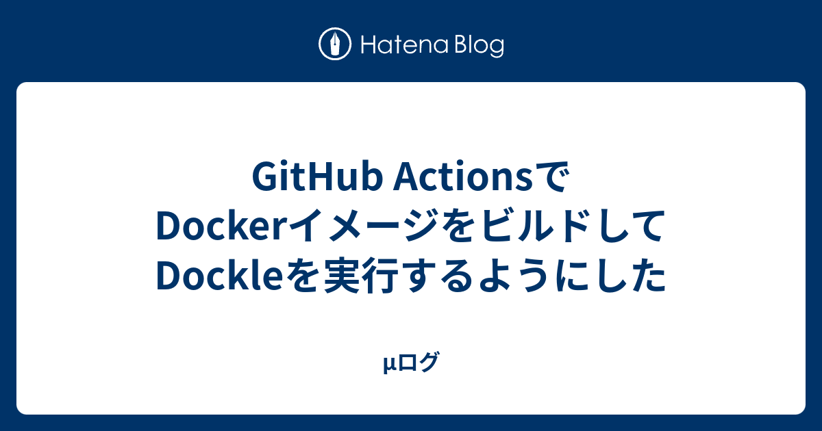 GitHub ActionsでDockerイメージをビルドしてDockleを実行するようにした - μログ