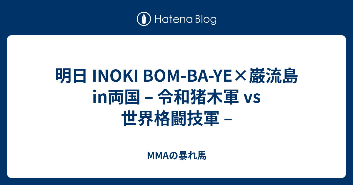 明日 INOKI BOM-BA-YE×巌流島in両国 – 令和猪木軍 vs 世界格闘技軍 – - MMAの暴れ馬