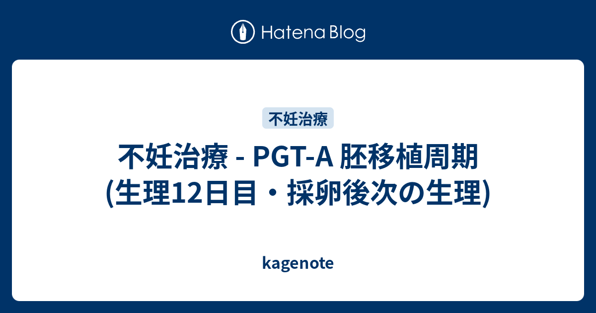 不妊治療 - PGT-A 胚移植周期 (生理12日目・採卵後次の生理) - kagenote