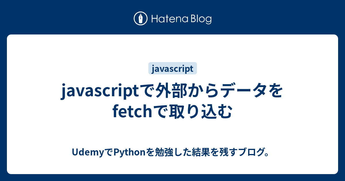 javascriptで外部からデータをfetchで取り込む - UdemyでPythonを勉強した結果を残すブログ。
