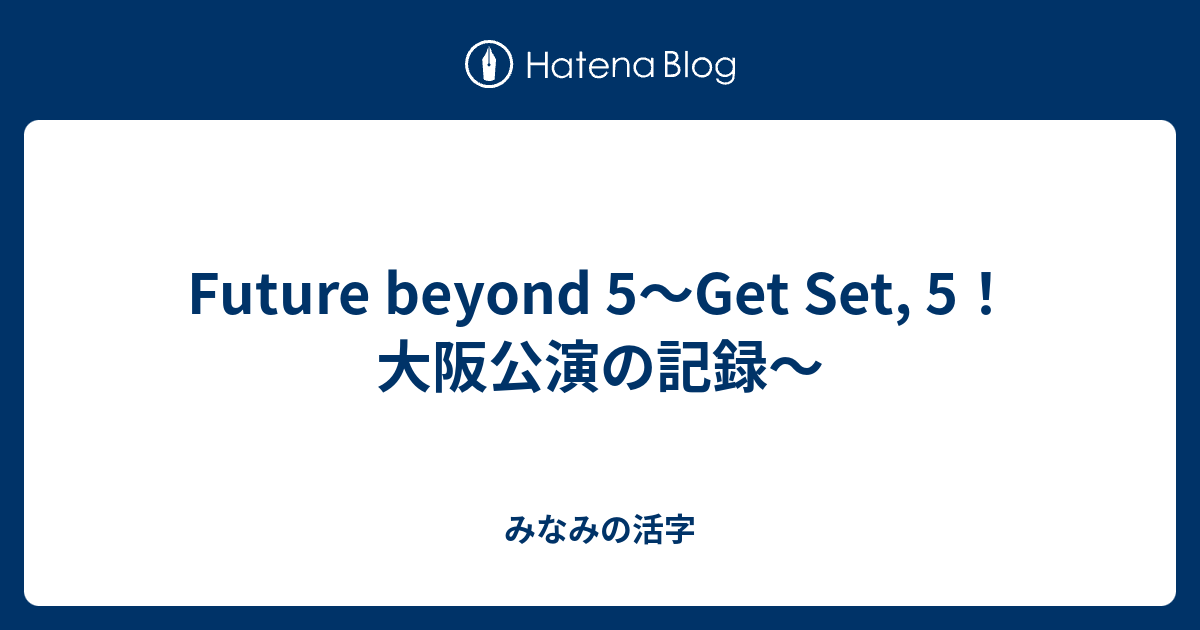 Future beyond 5～Get Set, 5！大阪公演の記録～ - みなみの活字(@MiNaMi_runner)