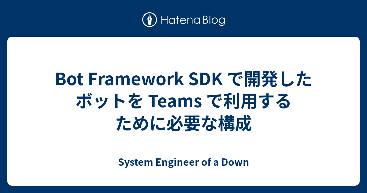 Bot Framework SDK で開発したボットを Teams で利用するために必要な構成 - System Engineer of a Down