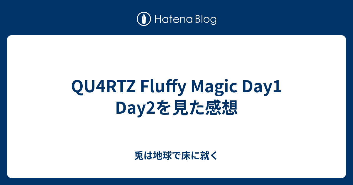 QU4RTZ Fluffy Magic Day1 Day2を見た感想 - 兎は地球で床に就く