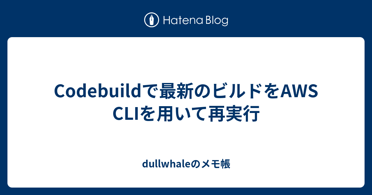 Codebuildで最新のビルドをAWS CLIを用いて再実行 - dullwhaleのメモ帳