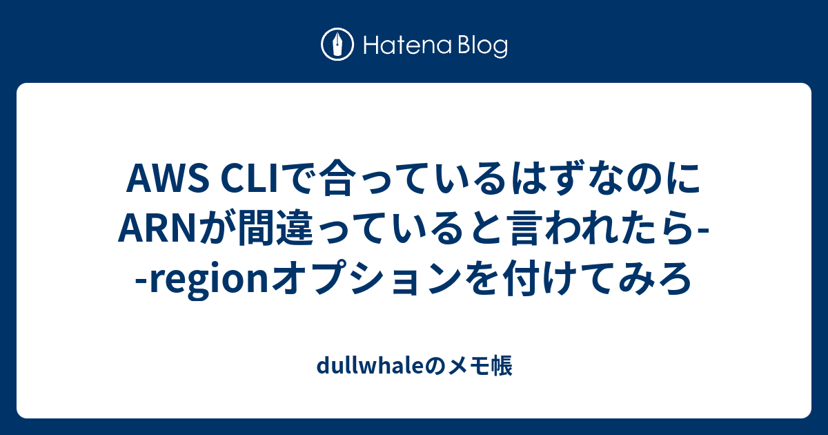 AWS CLIで合っているはずなのにARNが間違っていると言われたら--regionオプションを付けてみろ - dullwhaleのメモ帳