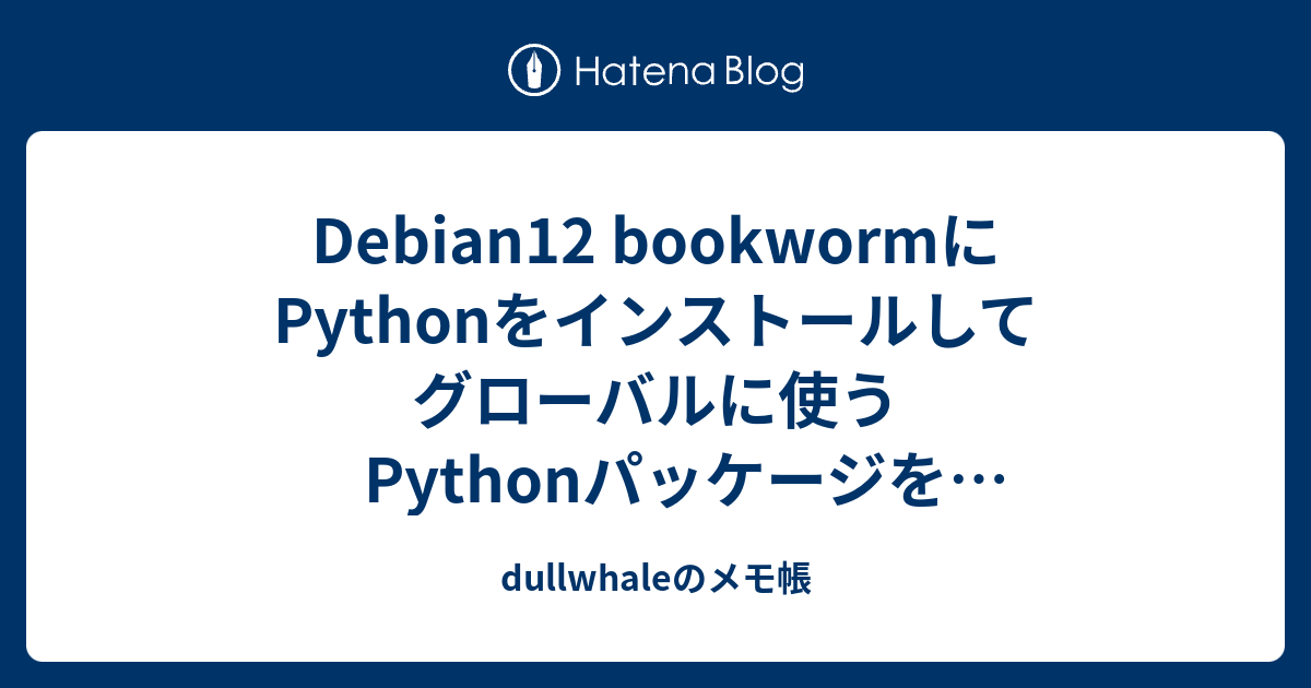 Debian12 bookwormにPythonをインストールしてグローバルに使うPythonパッケージをインストールする - dullwhaleのメモ帳