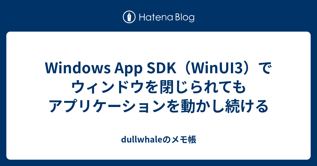 Windows App SDK（WinUI3）でウィンドウを閉じられてもアプリケーションを動かし続ける - dullwhaleのメモ帳