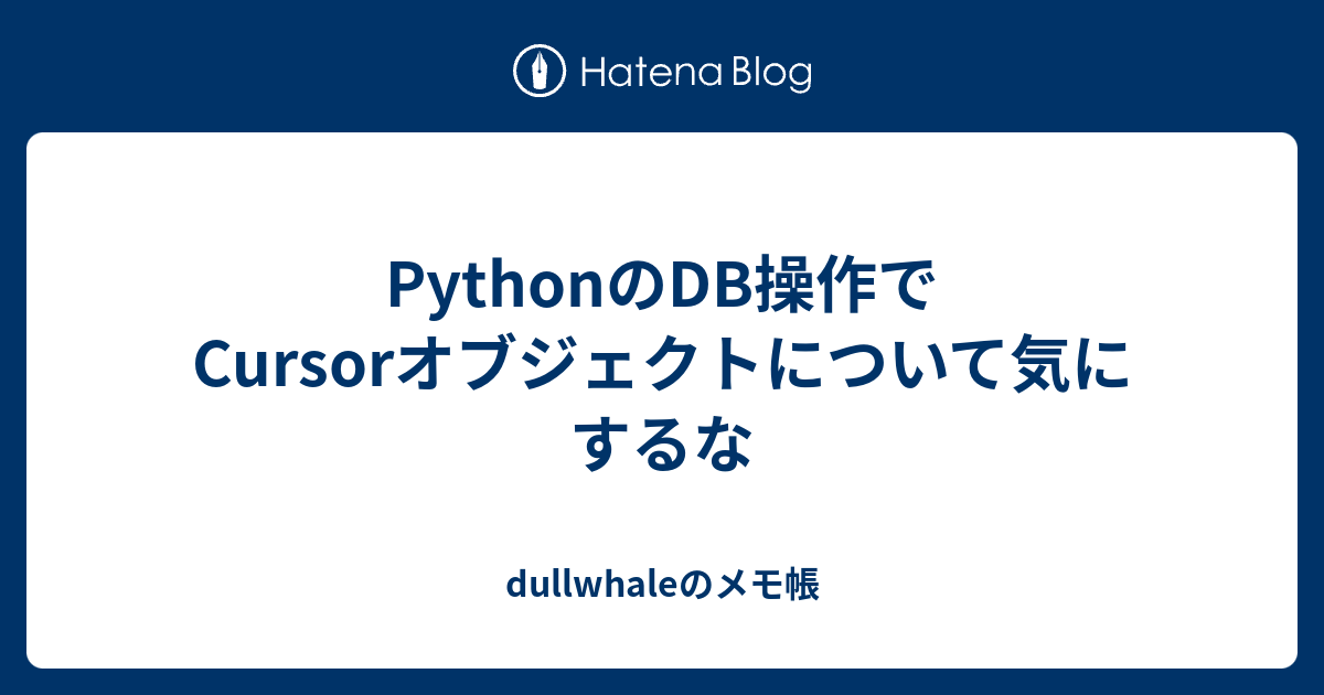 PythonのDB操作でCursorオブジェクトについて気にするな - dullwhaleのメモ帳