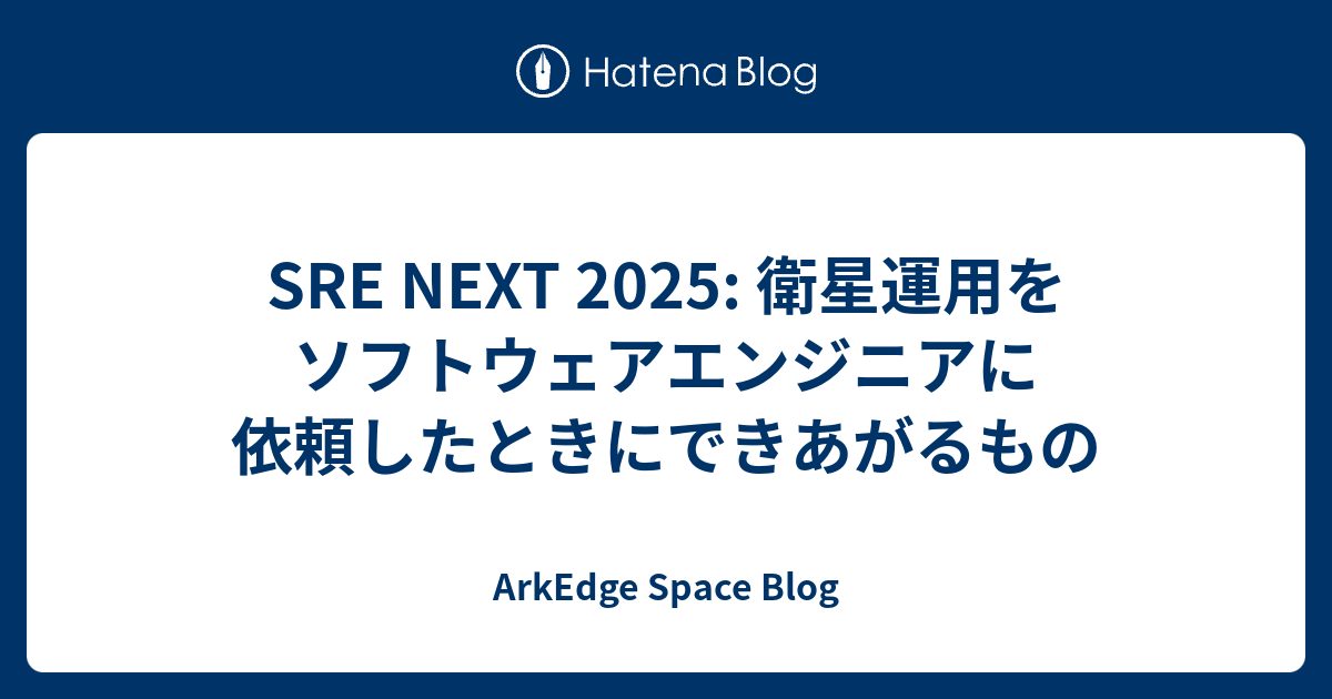 SRE NEXT 2025: 衛星運用をソフトウェアエンジニアに依頼したときにできあがるもの - ArkEdge Space Blog