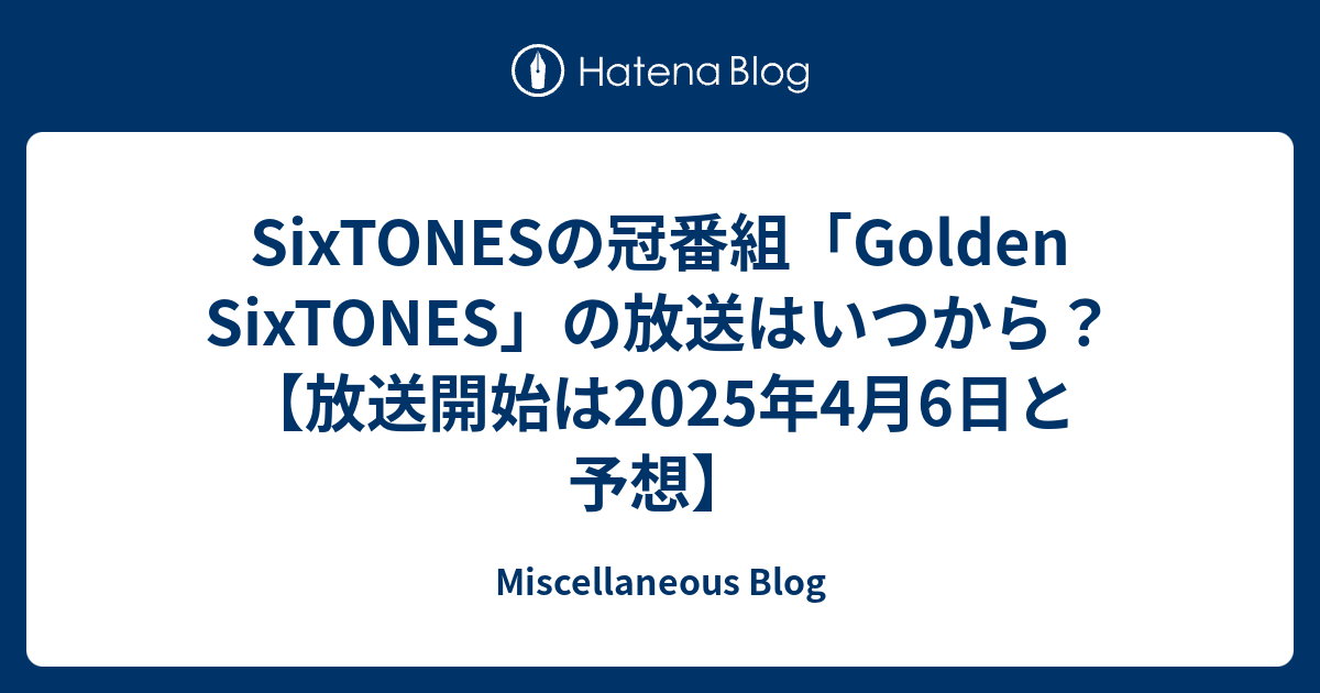 SixTONESの冠番組「Golden SixTONES」の放送はいつから？【放送開始は2025年4月6日と予想】 - Miscellaneous Blog