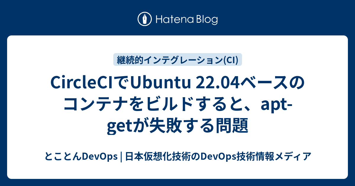 CircleCIでUbuntu 22.04ベースのコンテナをビルドすると、apt-getが失敗する問題 - とことんDevOps | 日本仮想化技術のDevOps技術情報メディア