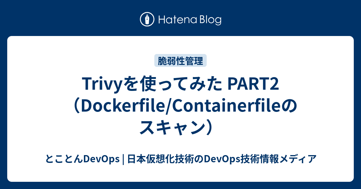 Trivyを使ってみた PART2 （Dockerfile/Containerfileのスキャン） - とことんDevOps | 日本仮想化技術のDevOps技術情報メディア