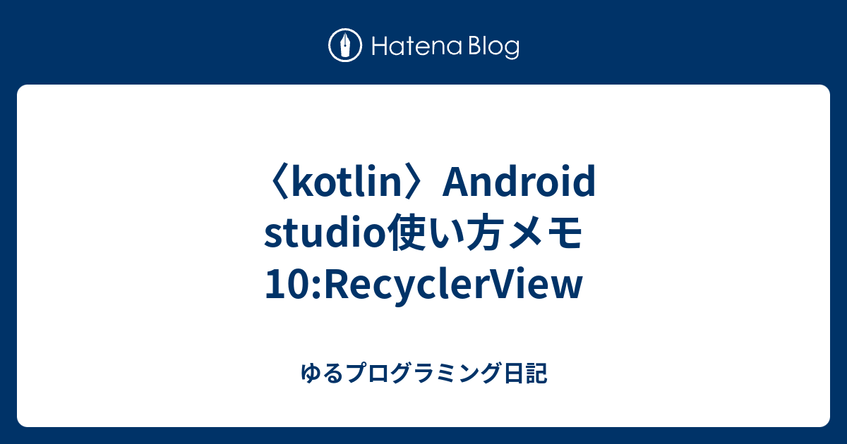 〈kotlin〉Android studio使い方メモ10:RecyclerView - ゆるプログラミング日記