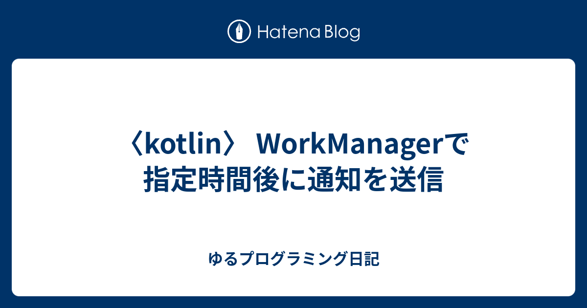 〈kotlin〉 WorkManagerで指定時間後に通知を送信 - ゆるプログラミング日記