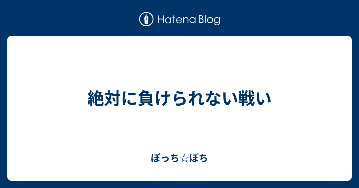 絶対に負けられない戦い ぼっちぼち 