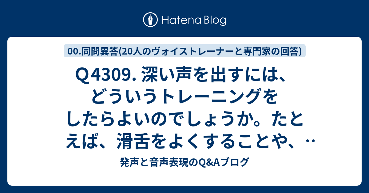 Q4309. 深い声を出すには、どういうトレーニングをしたらよいのでしょうか。たとえば、滑舌をよくすることや、舌を鍛えること、顔の筋肉を鍛える ...