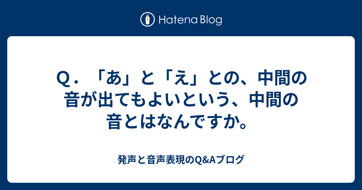 Q．「あ」と「え」との、中間の音が出てもよいという、中間の音とはなんですか。 - 発声と音声表現のQ&Aブログ