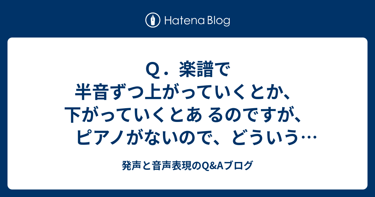 Q．楽譜で半音ずつ上がっていくとか、下がっていくとあ るのですが、ピアノがないので、どういうふうにあげたり 下げたりすればいいのですか ...