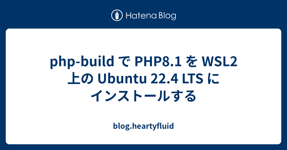 php-build で PHP8.1 を WSL2 上の Ubuntu 22.4 LTS にインストールする - blog.heartyfluid